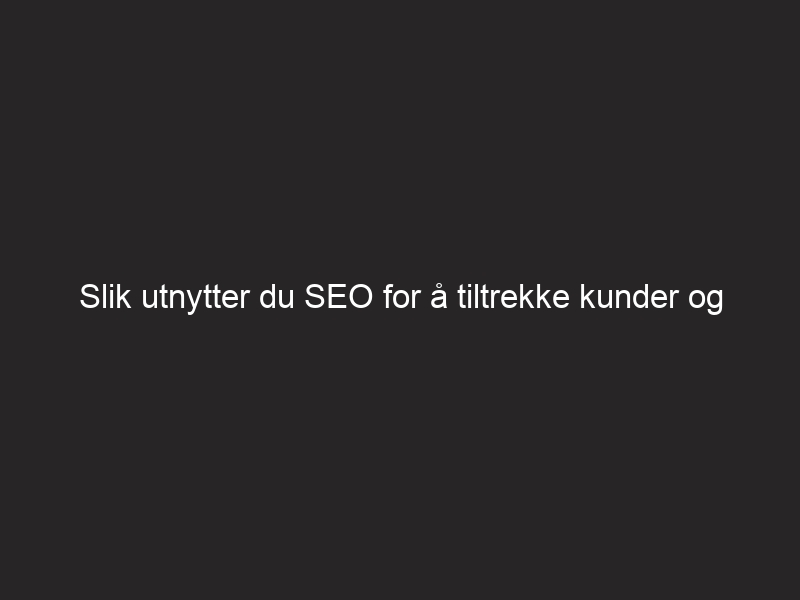 Slik utnytter du SEO for å tiltrekke kunder og sikre din virksomhets ...